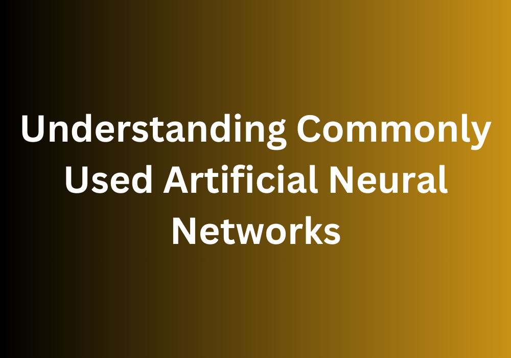 Understanding Commonly Used Artificial Neural Networks